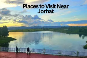 Places To Visit Near Jorhat Within 50, 100, 200 & 300 Kms